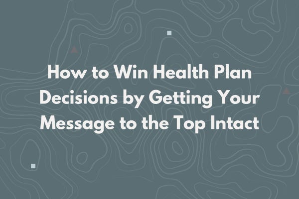 How to Win Health Plan Decisions by Getting Your Message to the Top Intact