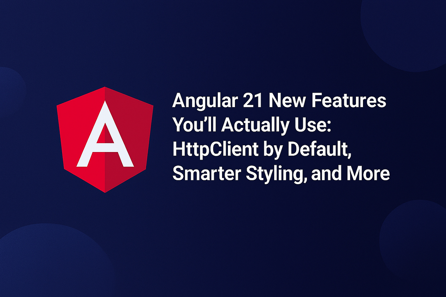 Angular 21 New Features You'll Actually Use: HttpClient by Default, Smarter Styling, and More