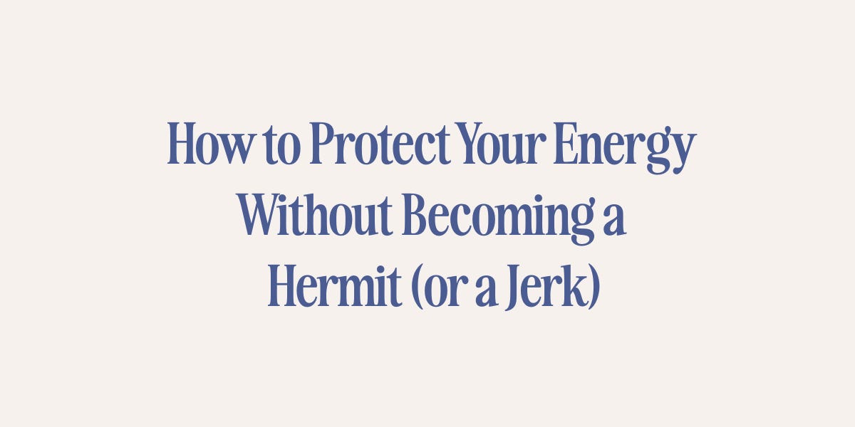 How to Protect Your Energy Without Becoming a Hermit (or a Jerk)