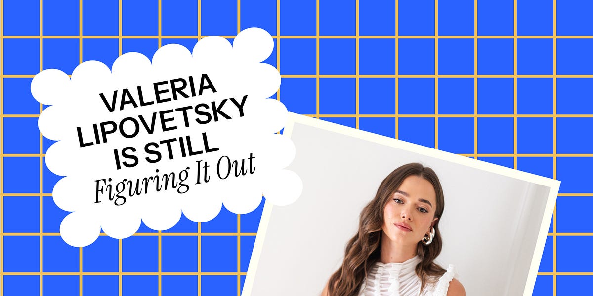 Valeria Lipovetsky Is Still Figuring It Out