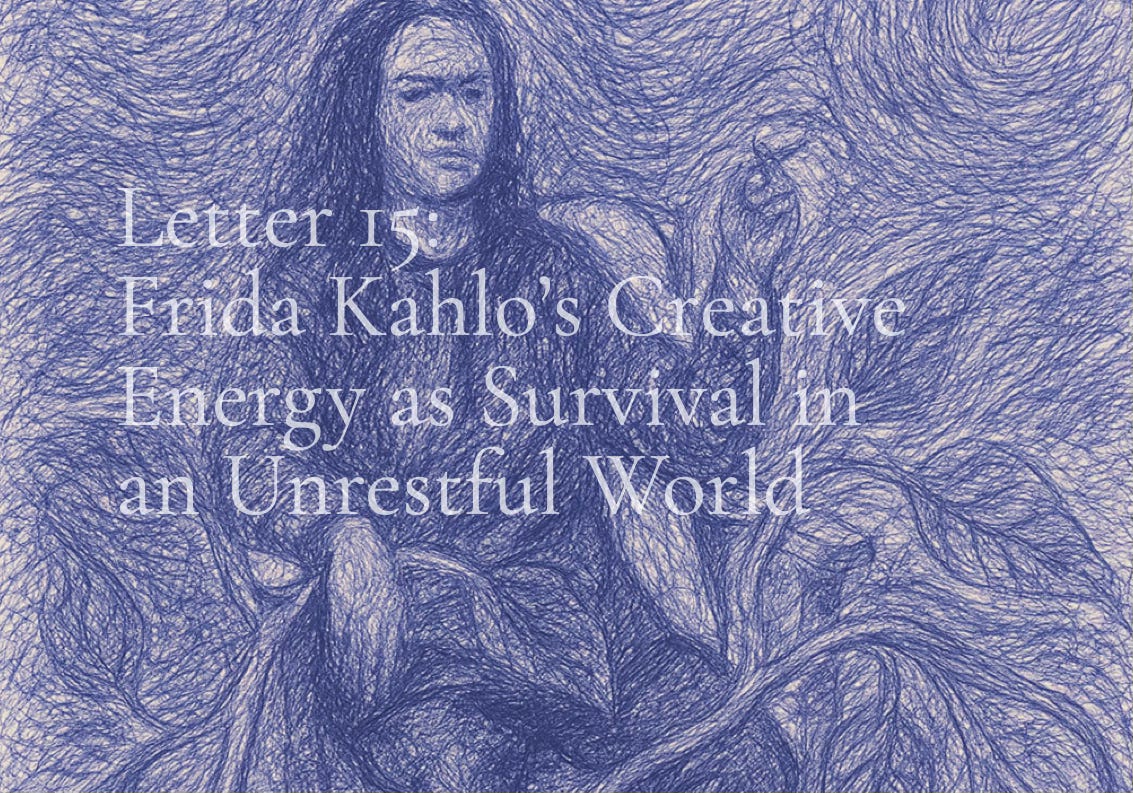 Letter 15: Frida Kahlo’s Creative Energy as Survival in an Unrestful World