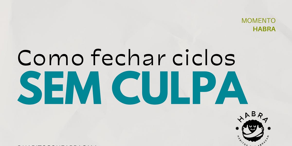 Como fechar ciclos sem culpa - by Lu Ferreira