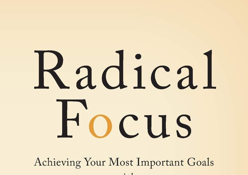 Radical Focus: Achieving Your Most Important Goals with Objectives and ...