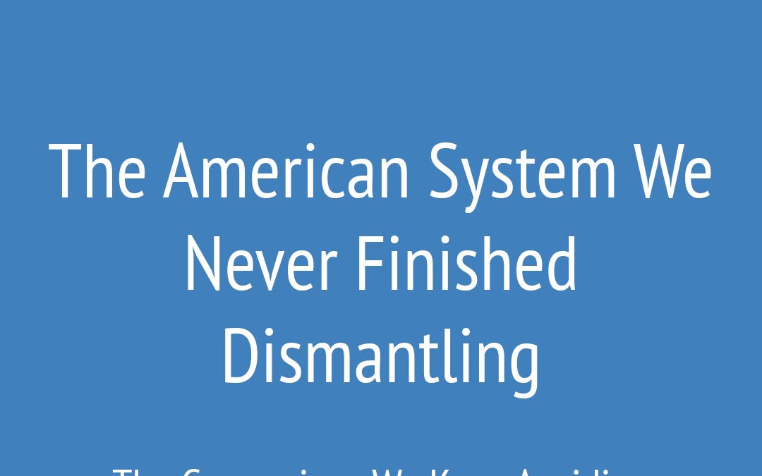 The American System We Never Finished Dismantling