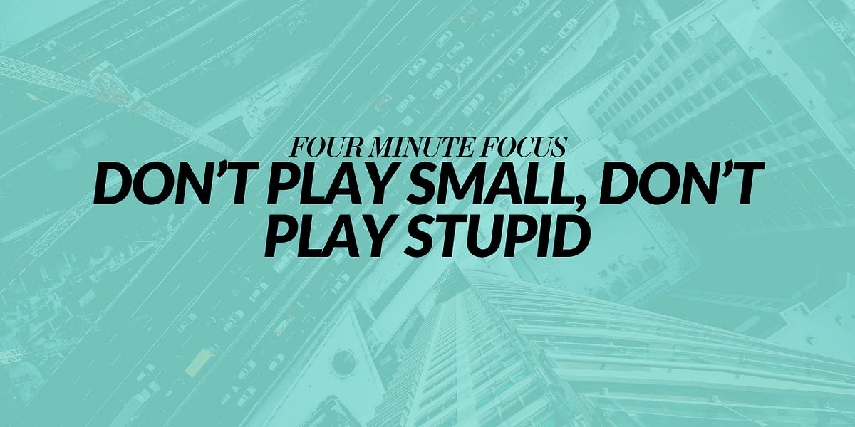 Four Minute Focus: Don't Play Small, Don't Play Stupid