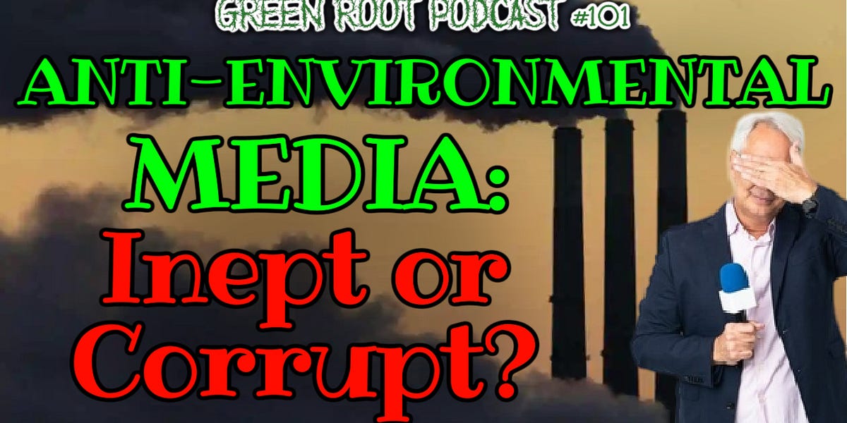 Green Root Podcast #101: ANTI-ENVIRONMENTAL MEDIA: INEPT OR CORRUPT?