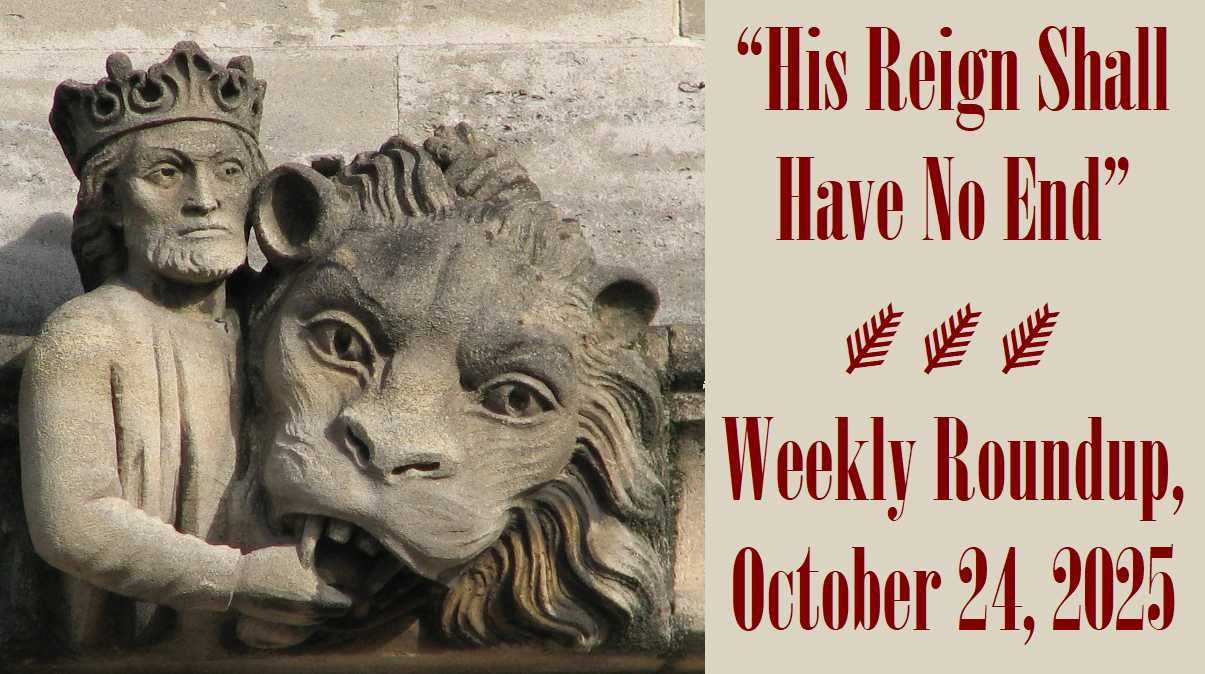 “His Reign Shall Have No End” — and Weekly Roundup, October 24