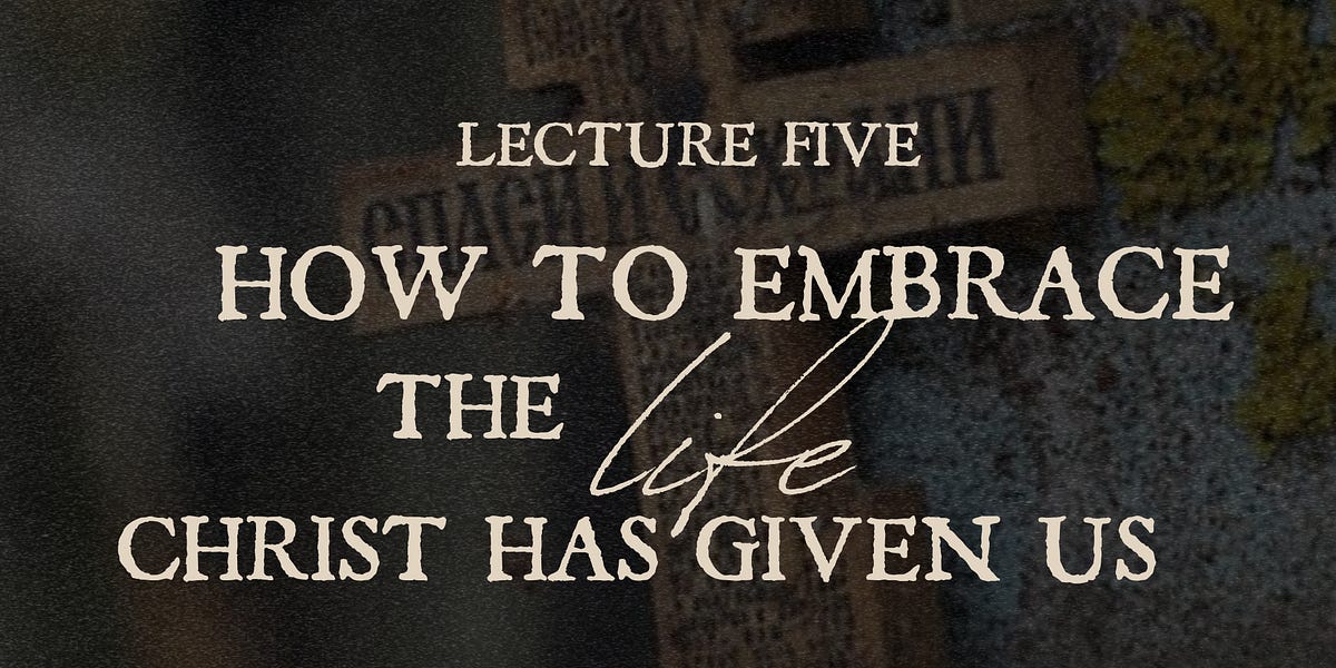 Lecture 5: How to Embrace the Life Christ Has Given Us