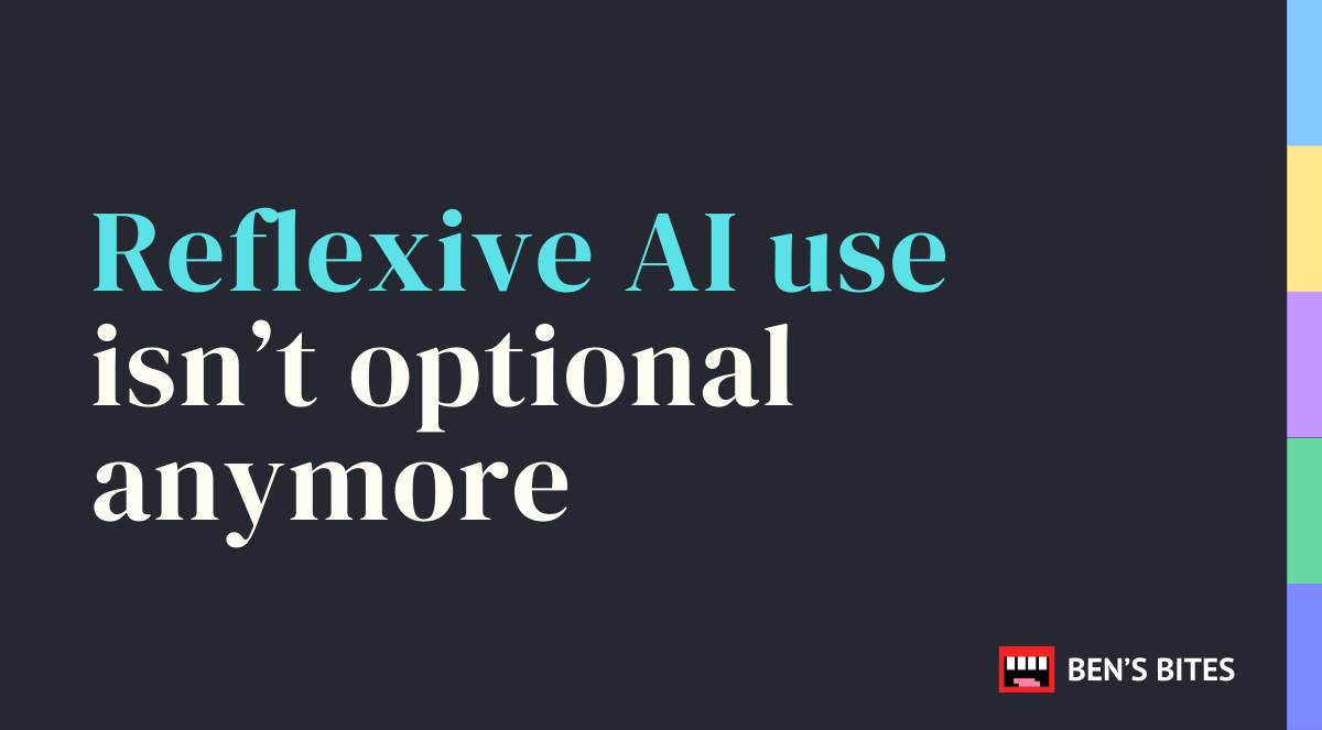 Reflexive AI use isn’t optional anymore - Ben's Bites
