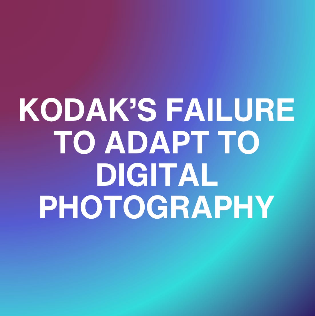 KODAK’S FAILURE TO ADAPT TO DIGITAL PHOTOGRAPHY