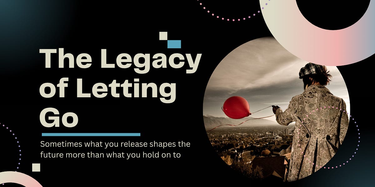 The Legacy of Letting Go: When Release Becomes Your Greatest Power