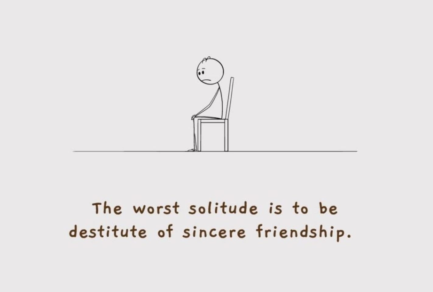 The Worst Solitude Is To Be Destitute of Sincere Friendship