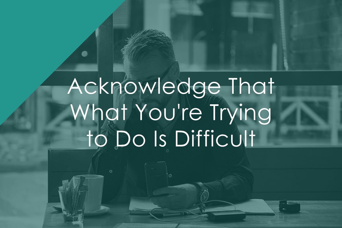 Acknowledge That What You're Trying to Do Is Difficult