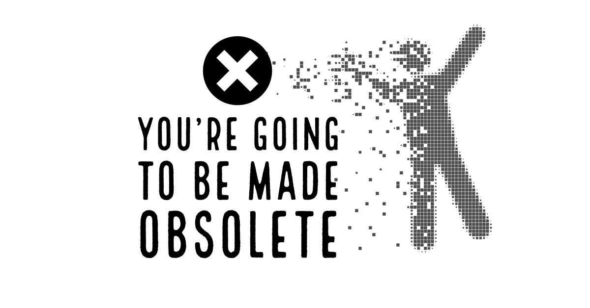 You're going to be made obsolete.