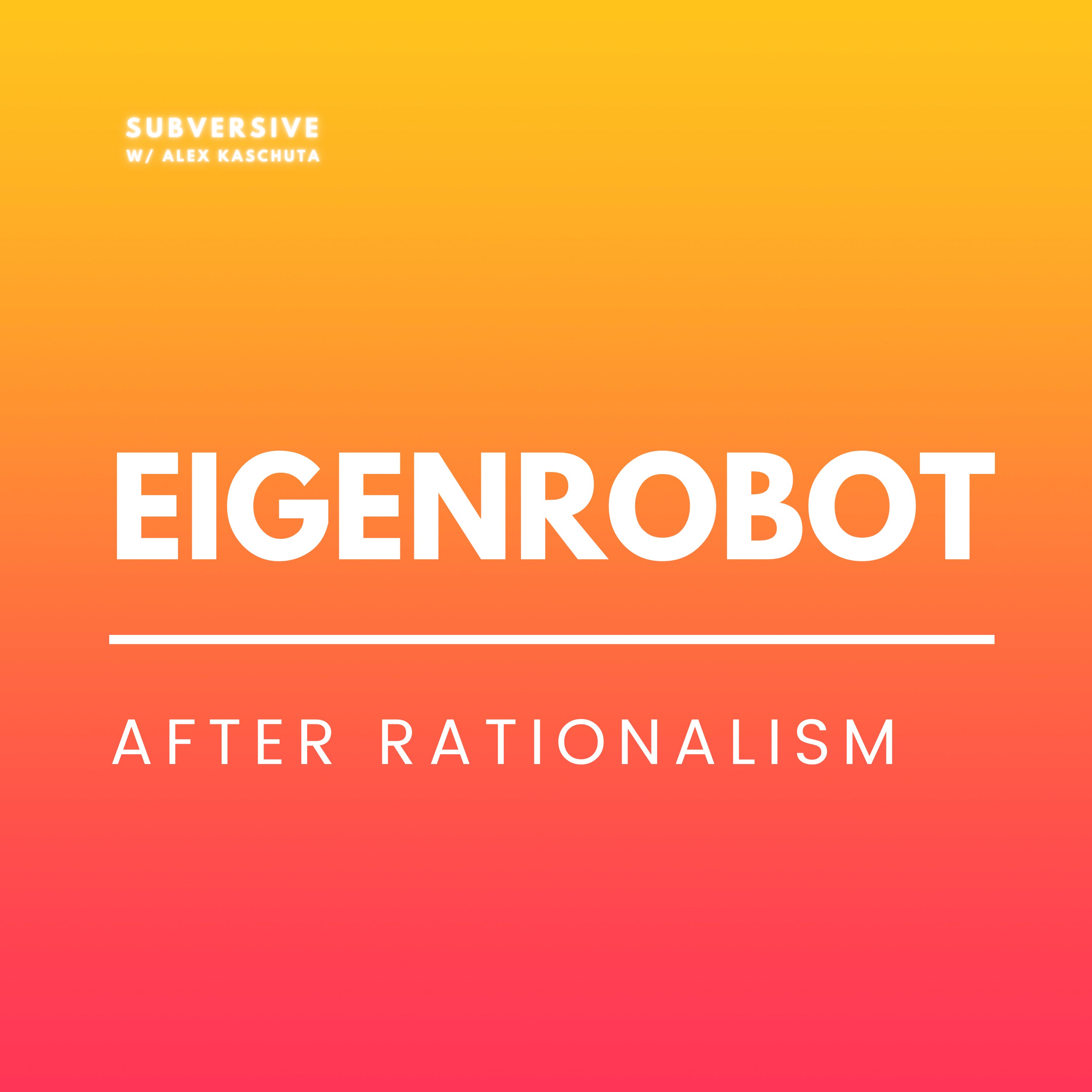 Subversive Podcast - Eigenrobot: After Rationalism