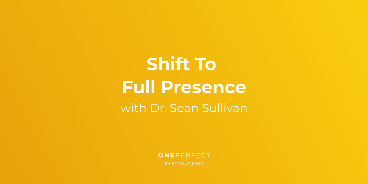Shift To Full Presence - by Dr. Sean Sullivan - SHIFT