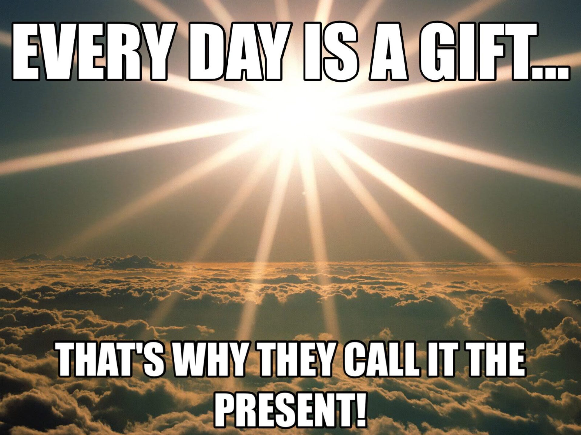 Every Day Is A Gift... That's Why They Call It The Present