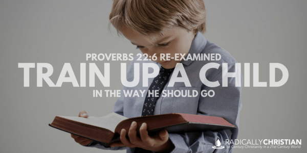 PROVERBS 22:6 RE-EXAMINED: Train Up a Child in the Way He Should Go