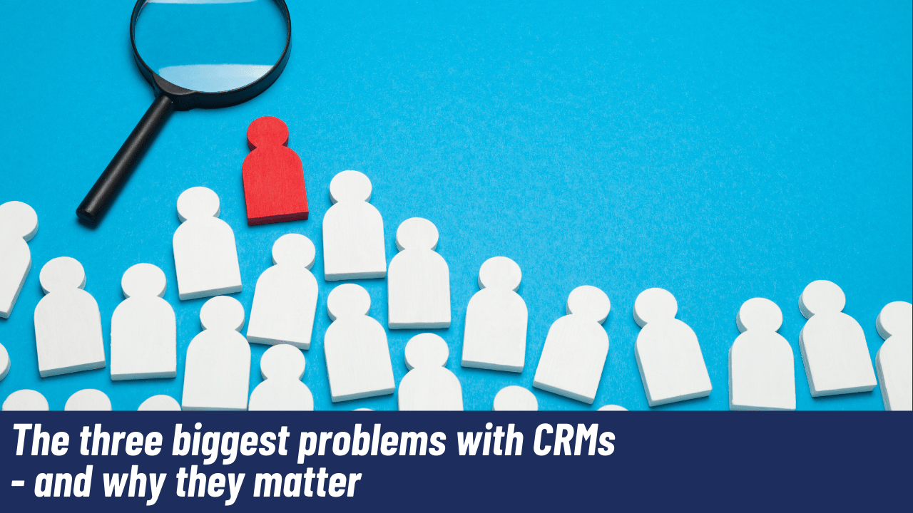 The three biggest problems with CRMs - and why they matter