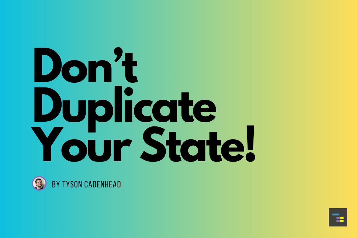 Stop Duplicating Your React State! - by Tyson Cadenhead Stop Duplicating Your React State! - by Tyson Cadenhead