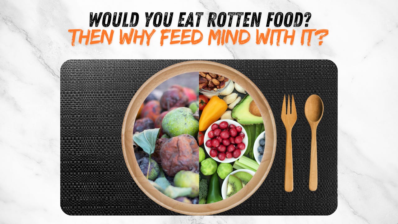 Would You Eat Rotten Food? Then Why Feed Your Mind With It?