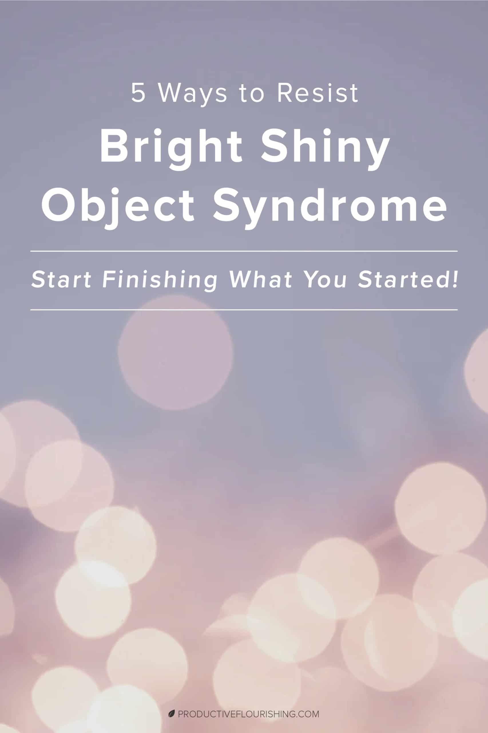 5 Ways to Resist Bright Shiny Object Syndrome and Finish What You Start