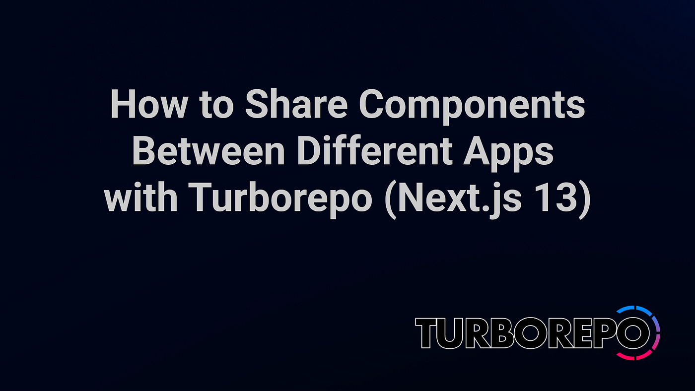How to Share Components Between Different Apps with Turborepo (Next.js 13)