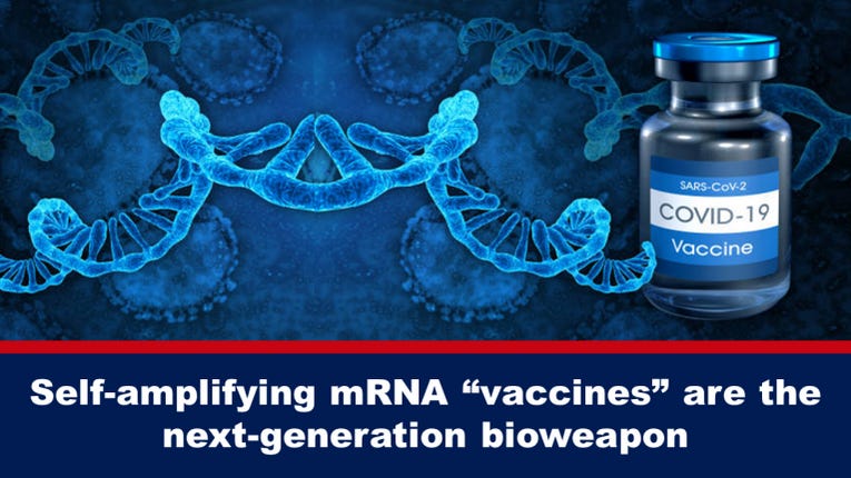 Self-Amplifying mRNA “Vaccines” Are the Next-Generation Bioweapon Self-Amplifying mRNA “Vaccines” Are the Next-Generation Bioweapon