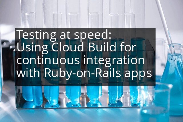 Testing at speed: Using Cloud Build for continuous integration with ...