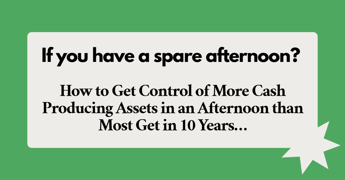 How to get control of more cash producing assets in an afternoon than ...