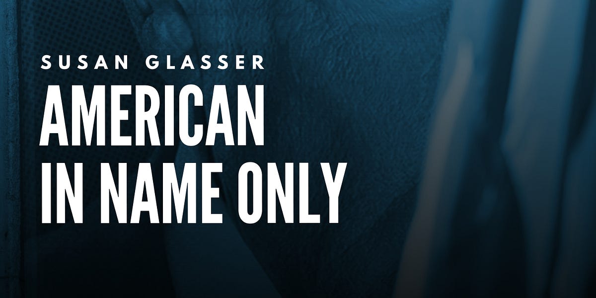 Susan Glasser: American in Name Only - by Tim Miller