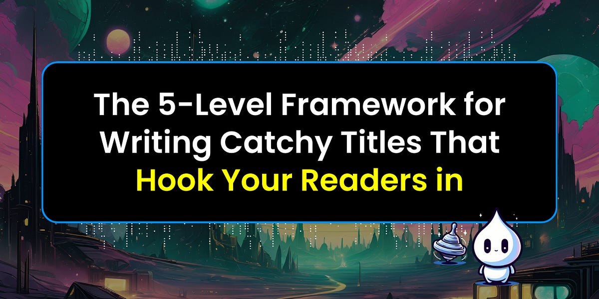 The 5-Level Framework for Writing Catchy Titles That Hook Your Readers in