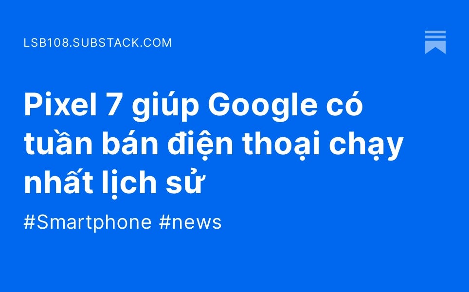 Pixel 7 giúp Google có tuần bán điện thoại chạy nhất lịch sử