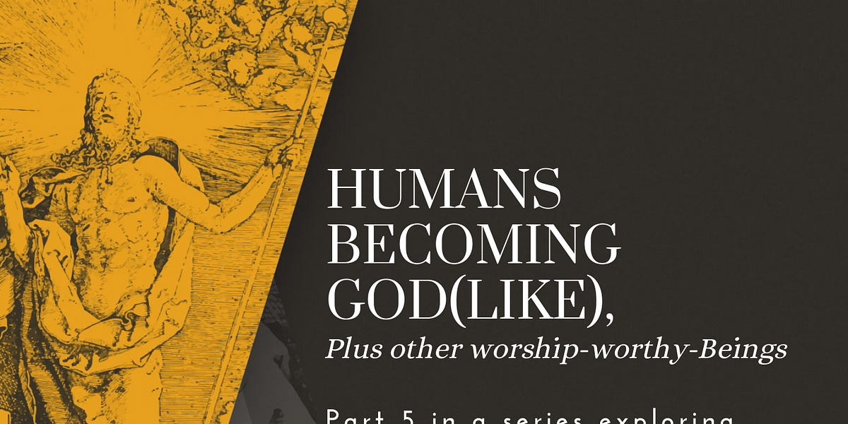 Humans becoming God(like), plus other worship-worthy-Beings