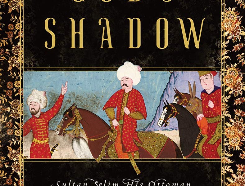 Book Review: "God's Shadow: Sultan Selim, His Ottoman Empire, and the ...