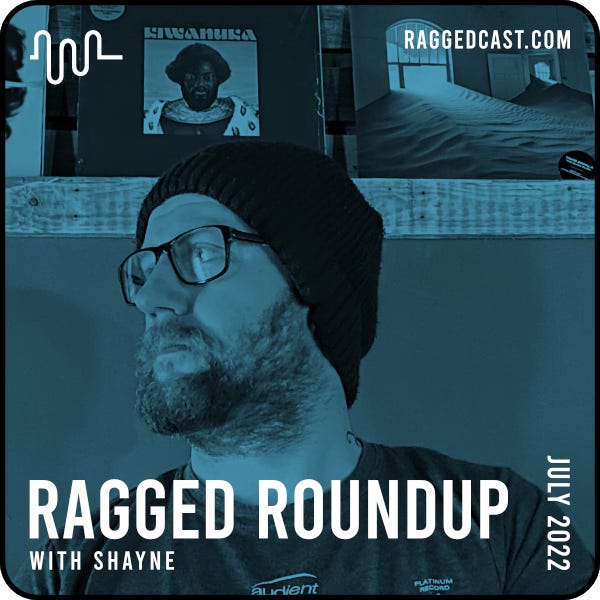 Ragged Round Up // July 2022 - Raggedcast