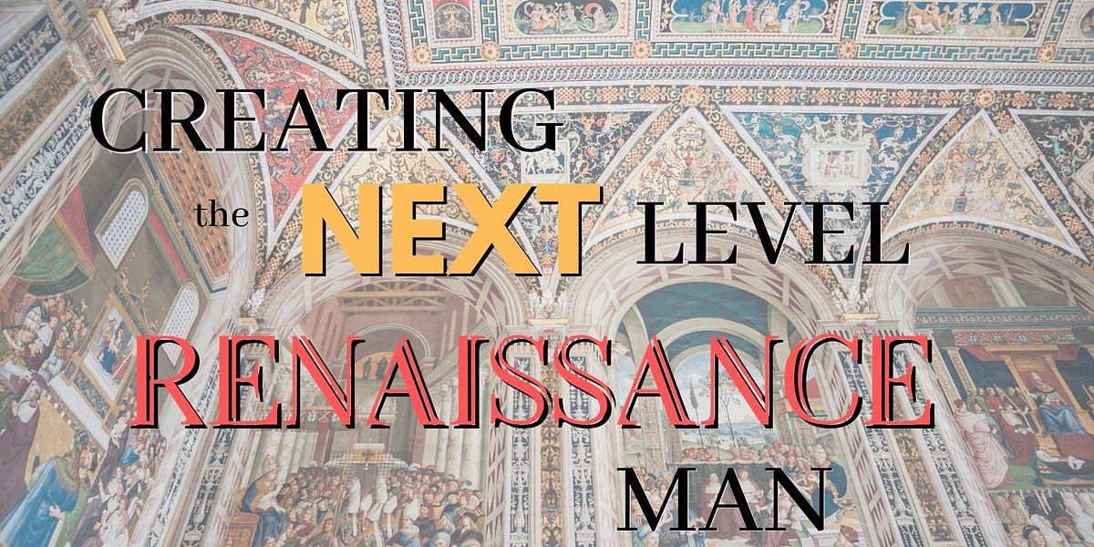 Creating the Next Level Renaissance Man - by Benjamin Hill