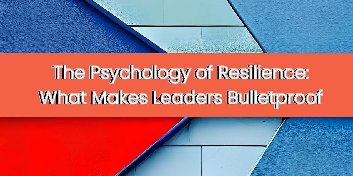 The Psychology of Resilience: What Makes Leaders Bulletproof