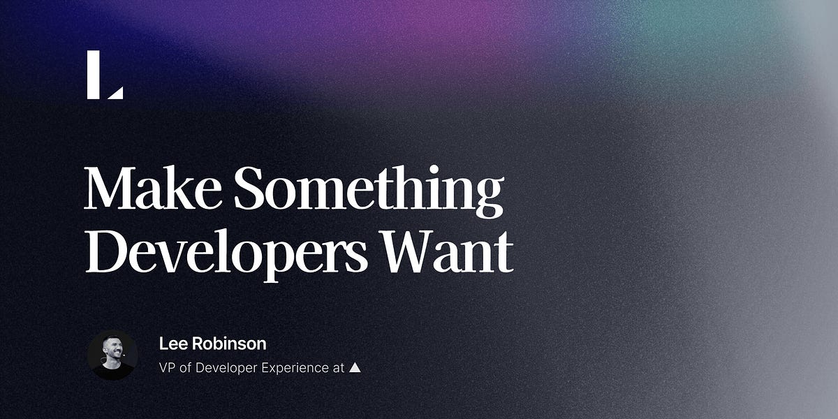 Make Something Developers Want - by Lee Robinson