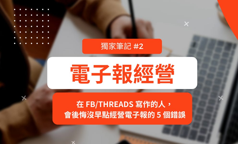 [電子報經營獨家筆記 #2] 在 FB/Threads 寫作的人，會後悔沒早點經營電子報的 5 個錯誤