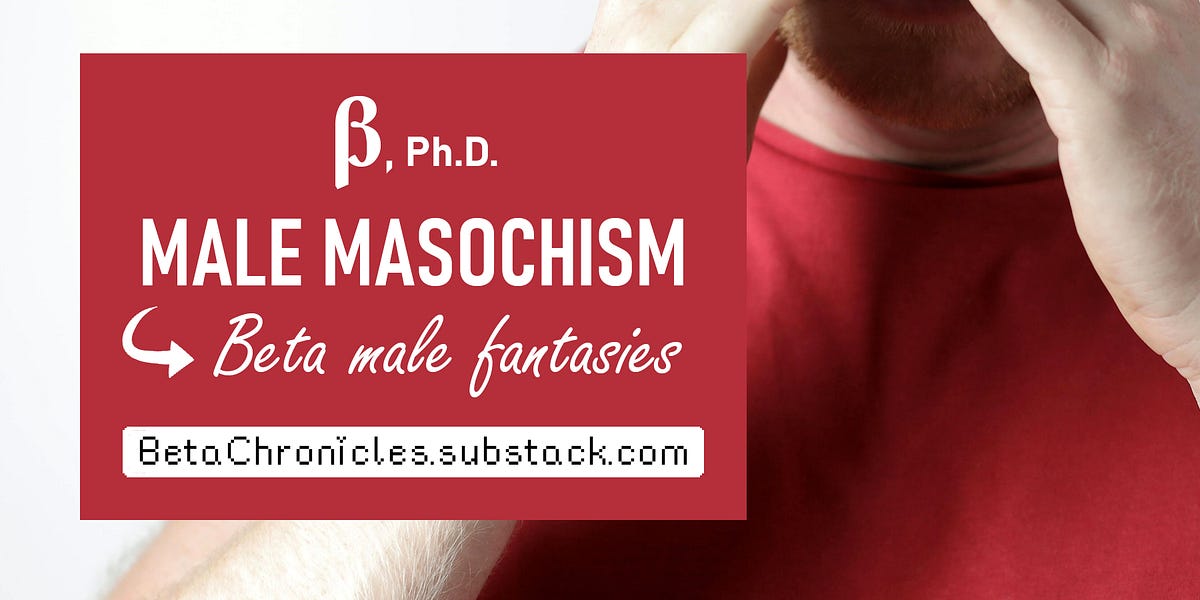 Male Masochism: Beta male fantasies - by β, Ph.D.