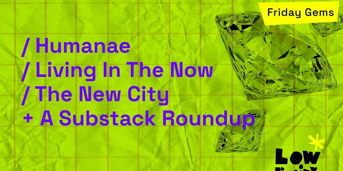 💎 Friday Gems #23 (Humanae, Living In The Now, The New City, Plus A Substack Roundup)