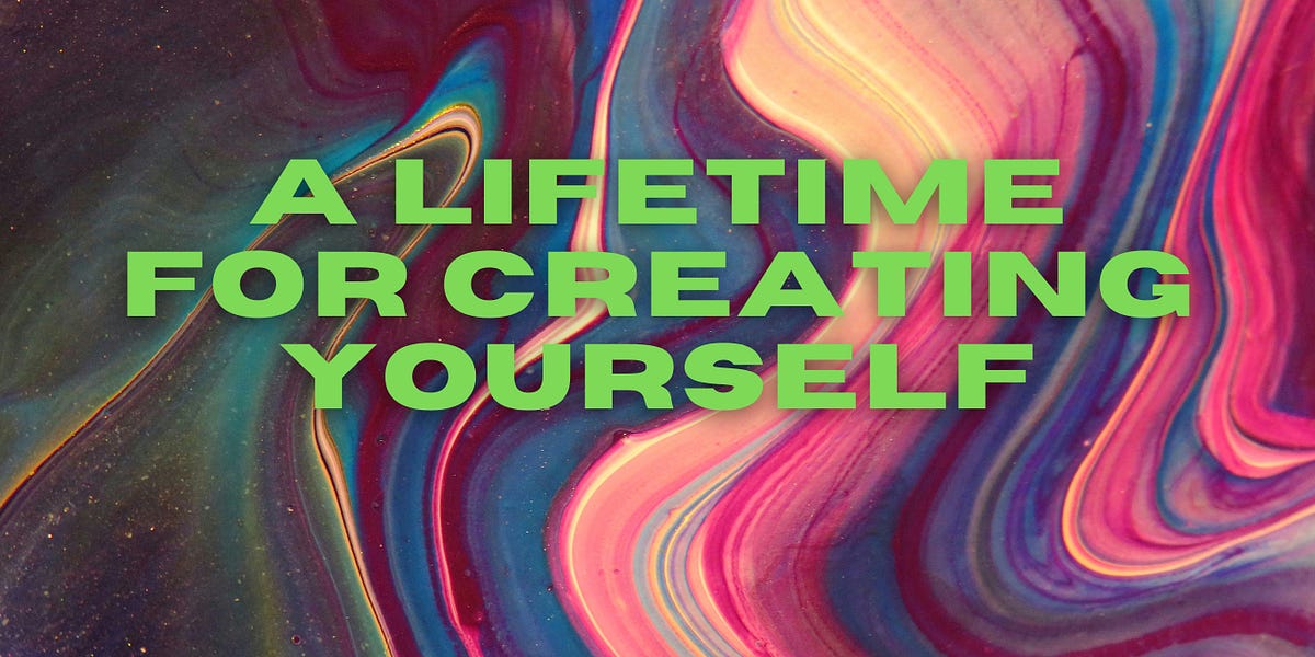 A Lifetime for Creating Yourself - by Alex Kaschuta