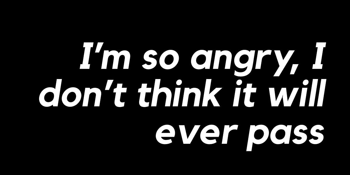 I’m so angry, I don’t think it will ever pass