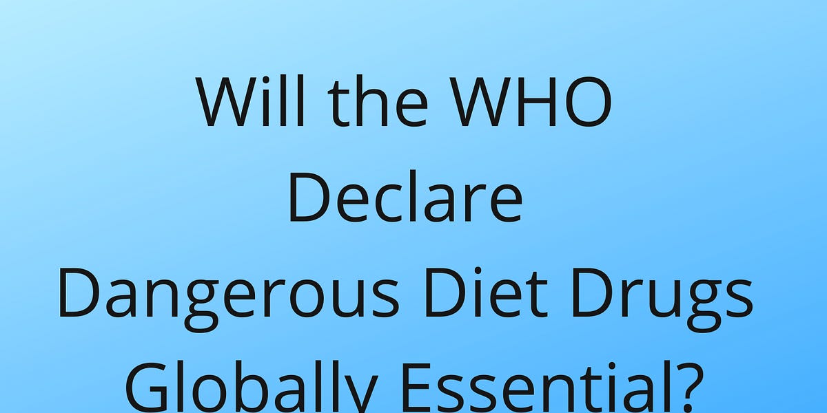 Will the WHO Declare Dangerous Diet Drugs Globally Essential? Part 1