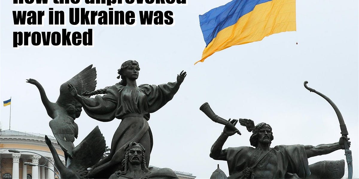 How the unprovoked war in Ukraine was provoked