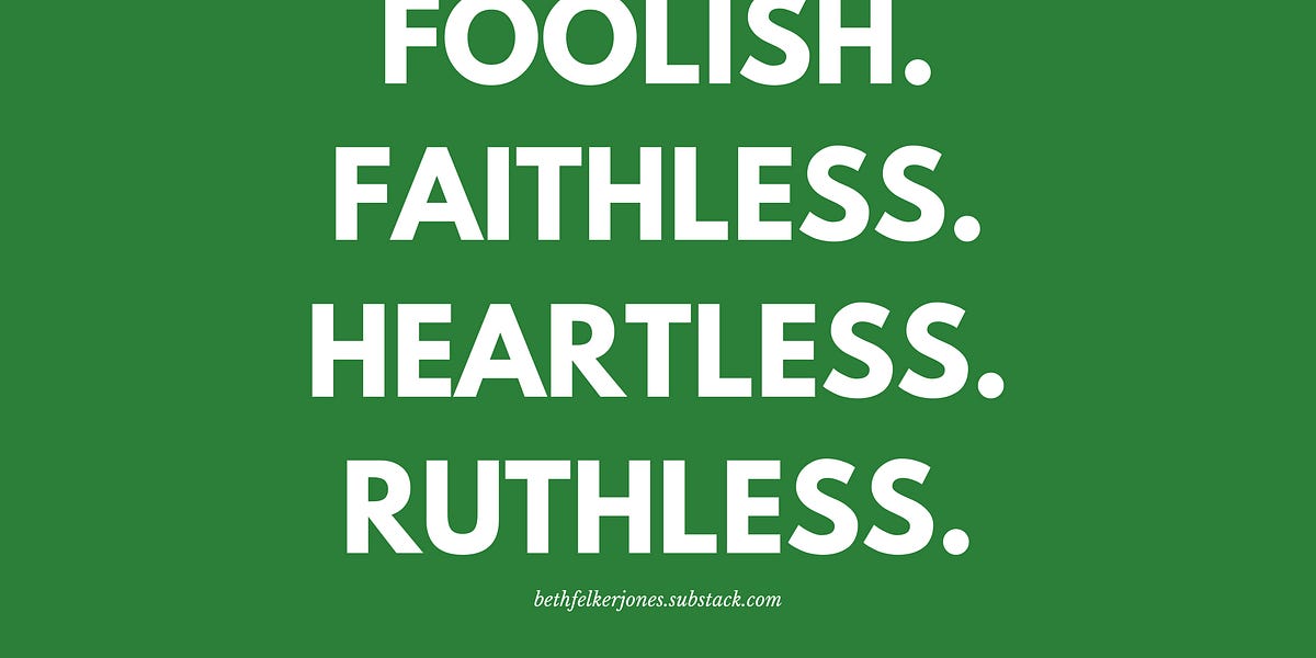 Foolish. faithless. heartless. ruthless.