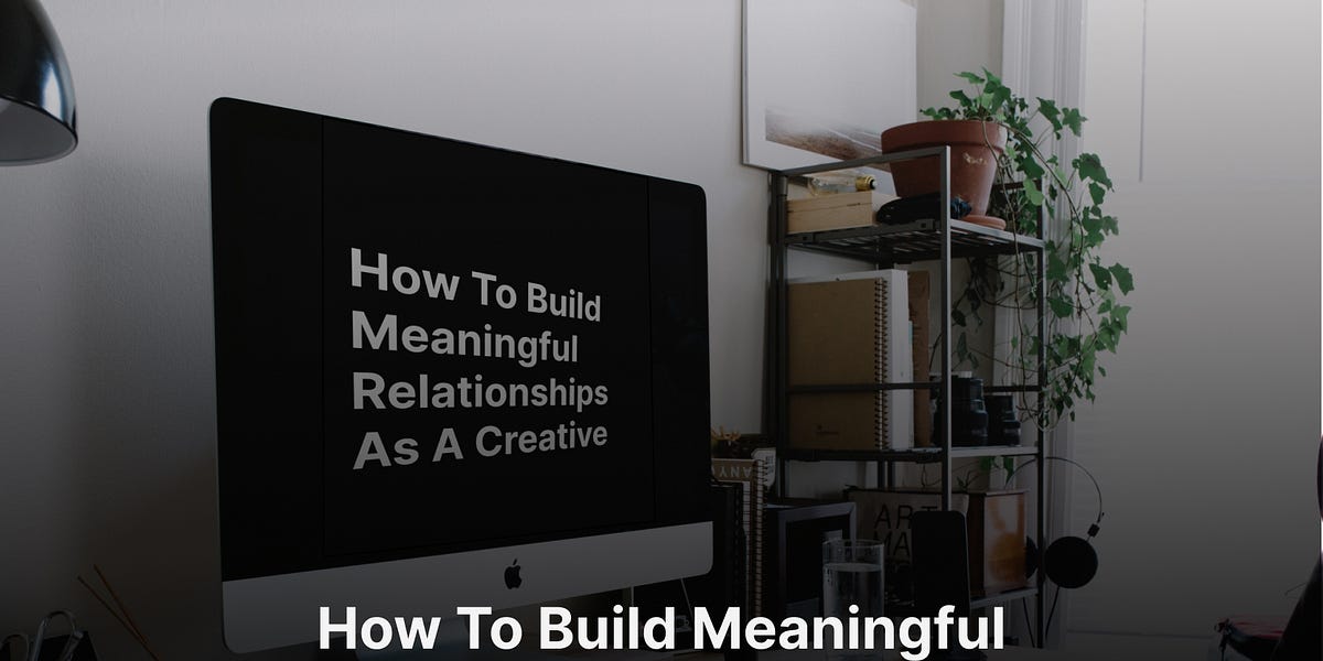 How To Build Meaningful Relationships As A Creative