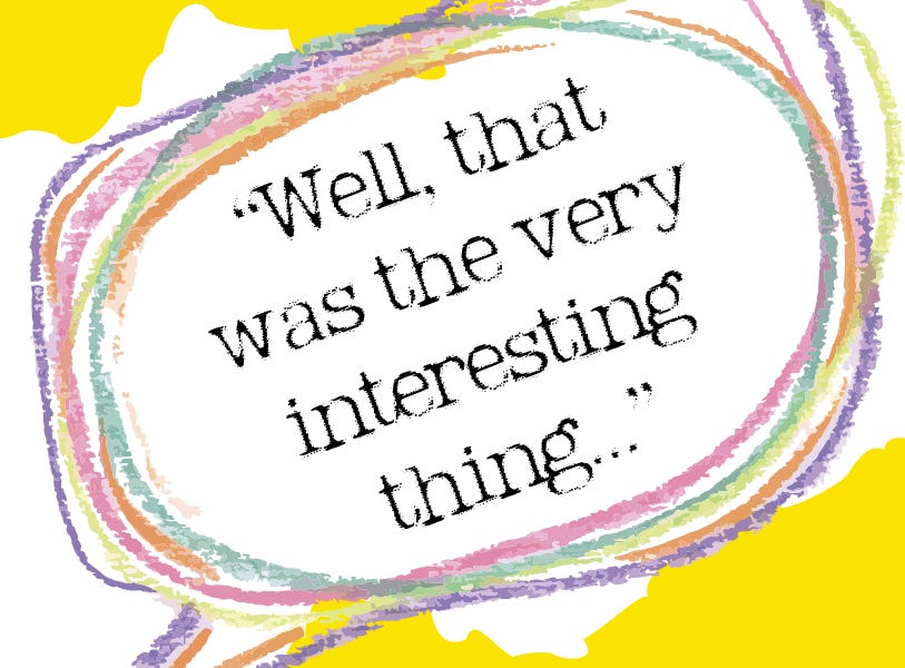 “Well, that was the very interesting thing…”