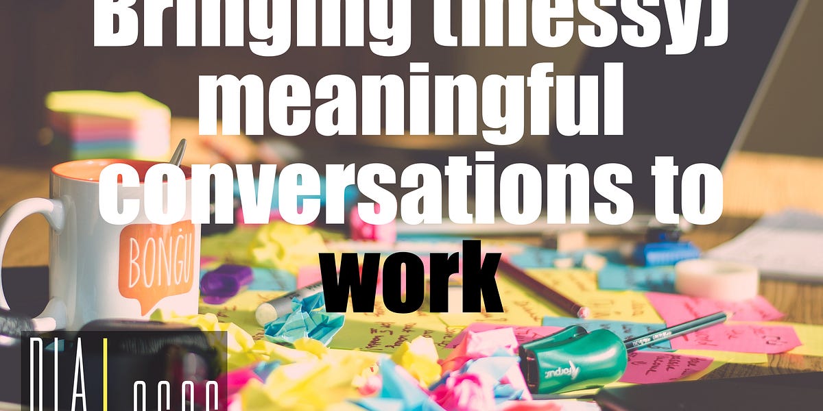 Bringing (messy) meaningful conversations to work
